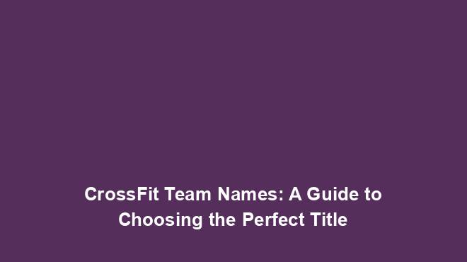 CrossFit Team Names: A Guide to Choosing the Perfect Title - Team Names ...