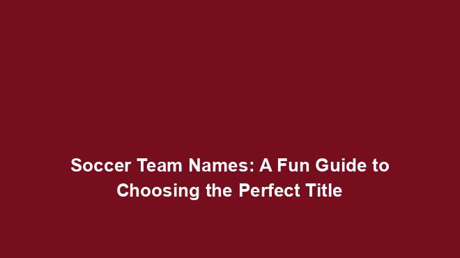 Soccer Team Names: A Fun Guide to Choosing the Perfect Title - Team ...