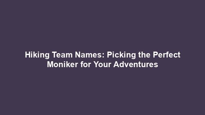 Hiking Team Names: Picking the Perfect Moniker for Your Adventures ...