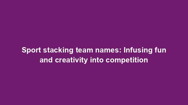 Sport stacking team names: Infusing fun and creativity into competition ...