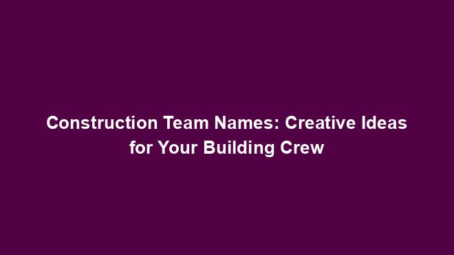 Construction Team Names: Creative Ideas for Your Building Crew - Team ...